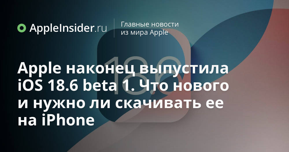 Apple наконец выпустила iOS 18.6 beta 1. Что нового и нужно ли скачивать ее на iPhone ...