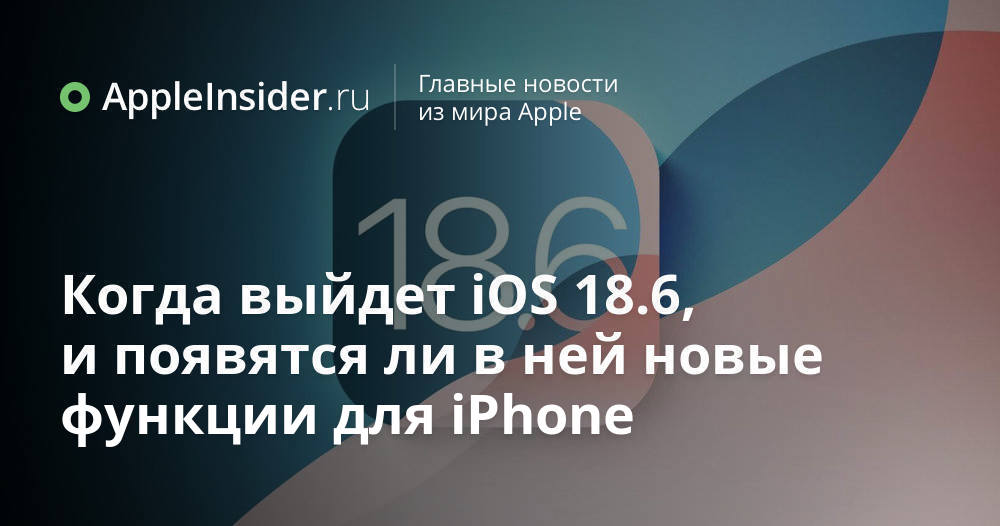 Когда выйдет iOS 18.6, и появятся ли в ней новые функции для iPhone | AppleInsider.ru