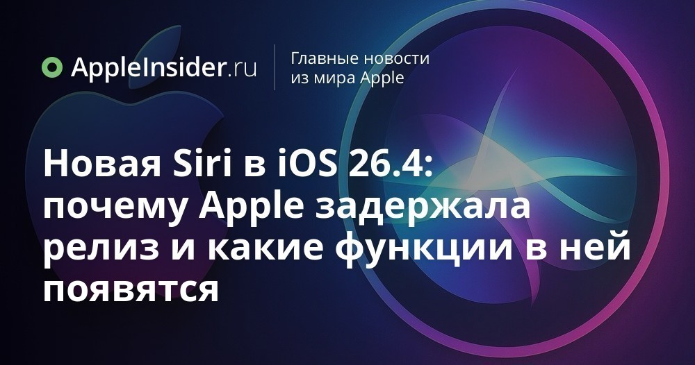 Новая Siri в iOS 26.4: почему Apple задержала релиз и какие функции в ней появятся | AppleInsider.ru