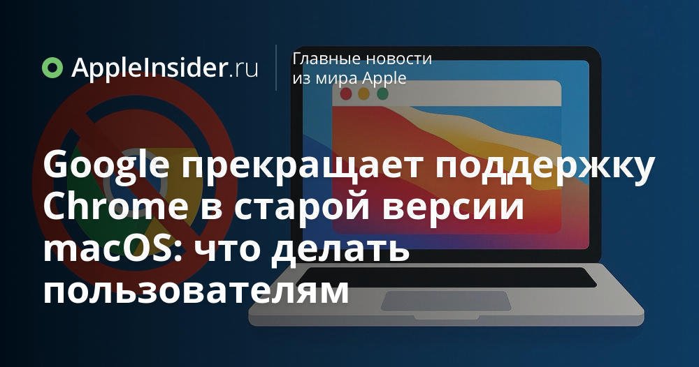 Google прекращает поддержку Chrome в старой версии macOS: что делать пользователям | AppleInsider.ru