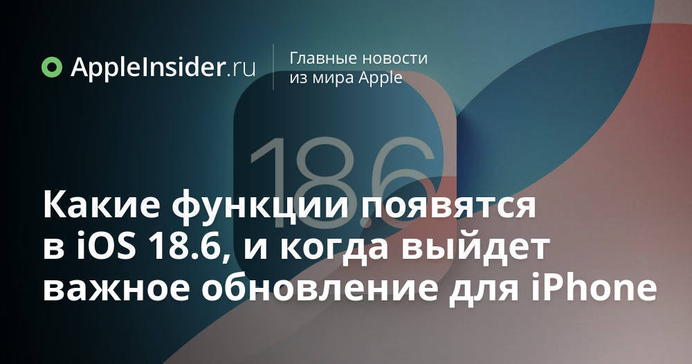 Какие функции появятся в iOS 18.6, и когда выйдет важное обновление для iPhone | AppleInsider.ru