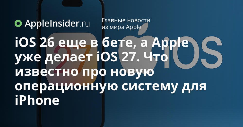 iOS 26 еще в бете, а Apple уже делает iOS 27. Что известно про новую операционную систему для ...