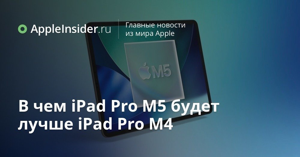 В чем iPad Pro M5 будет лучше iPad Pro M4 | AppleInsider.ru