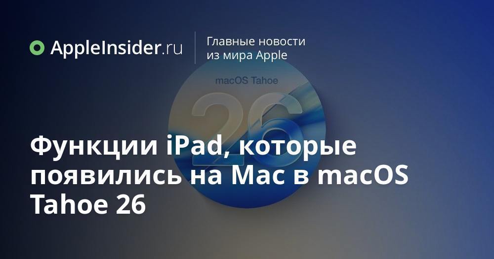 Функции iPad, которые появились на Mac в macOS Tahoe 26 | AppleInsider.ru