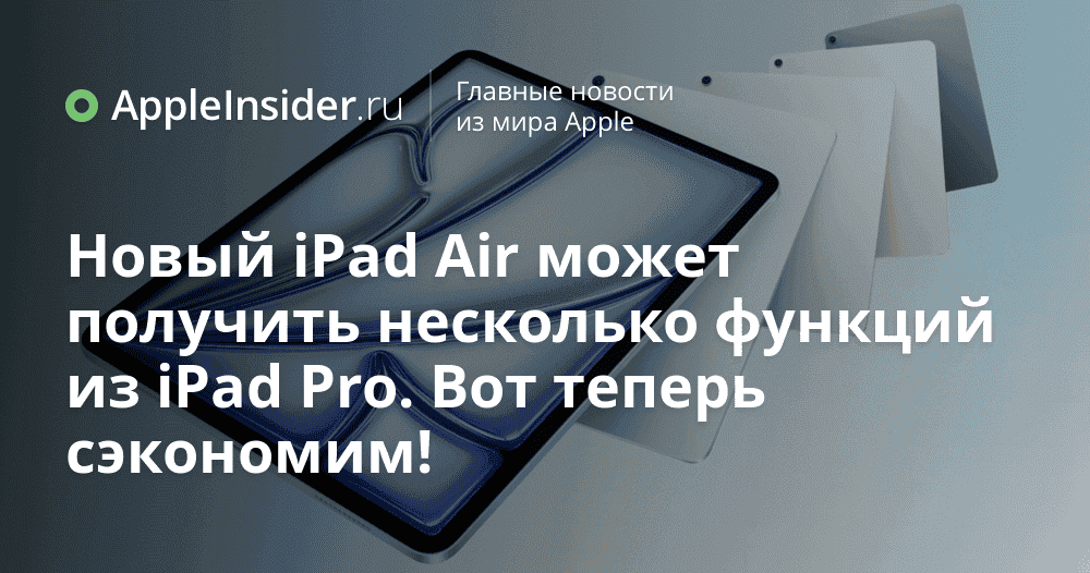 Новый iPad Air может получить несколько функций из iPad Pro. Вот теперь сэкономим! | AppleInsider.ru