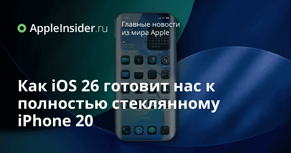 Как iOS 26 готовит нас к полностью стеклянному iPhone 20 | AppleInsider.ru