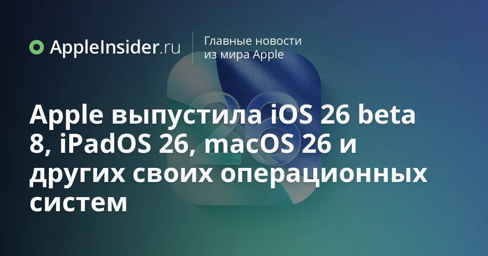 Apple выпустила iOS 26 beta 8, iPadOS 26, macOS 26 и других своих операционных систем ...