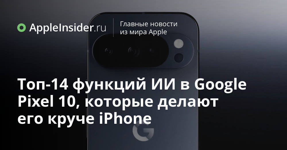 Топ-14 функций ИИ в Google Pixel 10, которые делают его круче iPhone | AppleInsider.ru