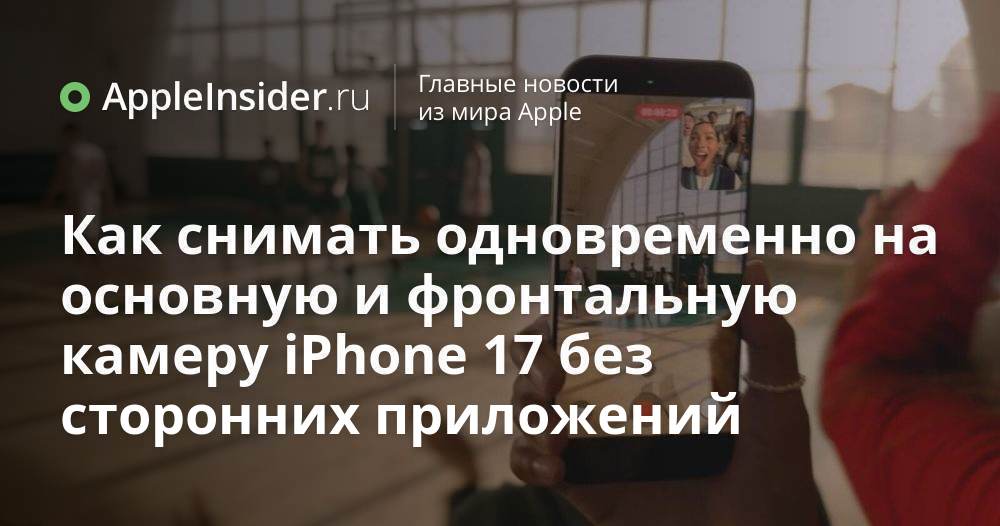 Как снимать одновременно на основную и фронтальную камеру iPhone 17 без ...