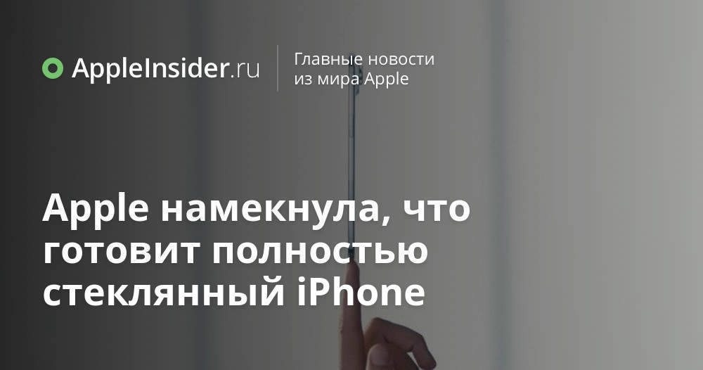 Apple намекнула, что готовит полностью стеклянный iPhone | AppleInsider.ru