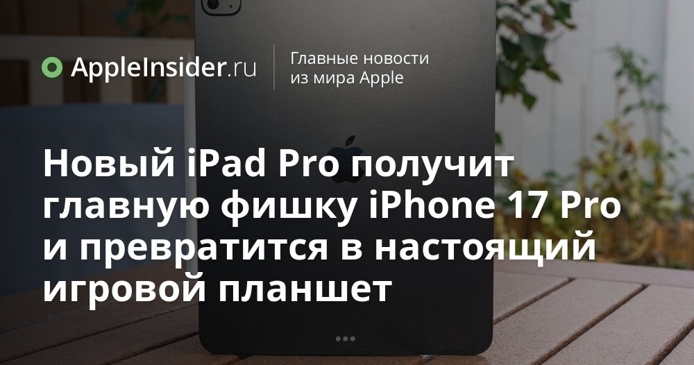 Новый iPad Pro получит главную фишку iPhone 17 Pro и превратится в настоящий игровой планшет ...