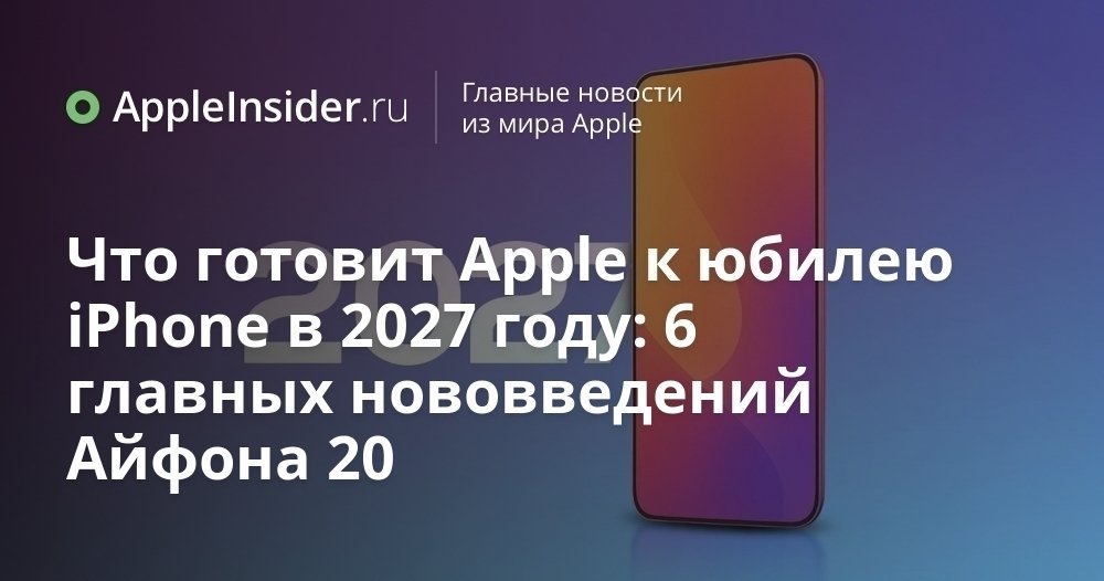 Что готовит Apple к юбилею iPhone в 2027 году: 6 главных нововведений Айфона 20 | AppleInsider.ru