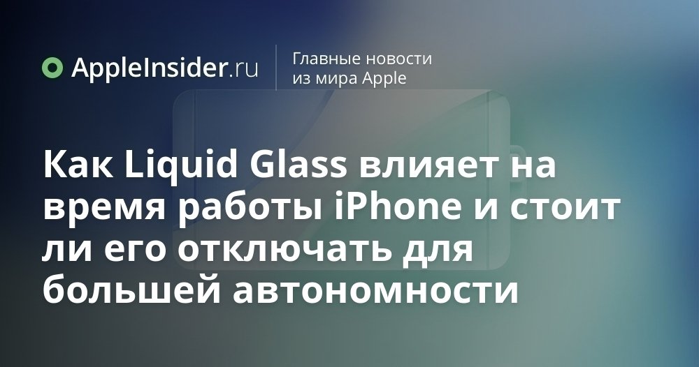 Как Liquid Glass влияет на время работы iPhone и стоит ли его отключать ...