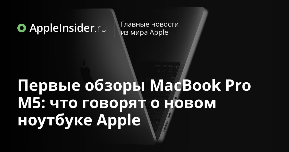 Первые обзоры MacBook Pro M5: что говорят о новом ноутбуке Apple | AppleInsider.ru