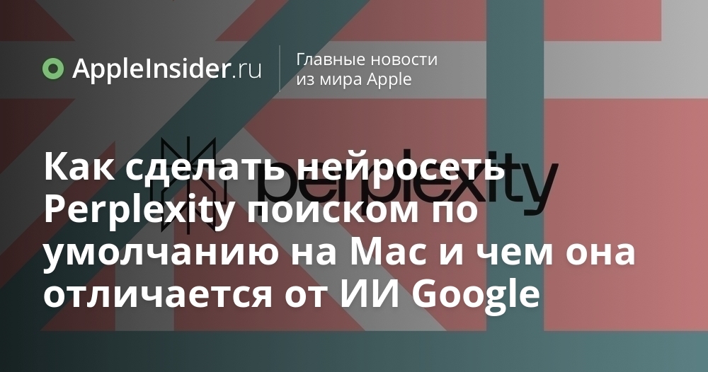 Как сделать нейросеть Perplexity поиском по умолчанию на Mac и чем она отличается от ИИ Google ...