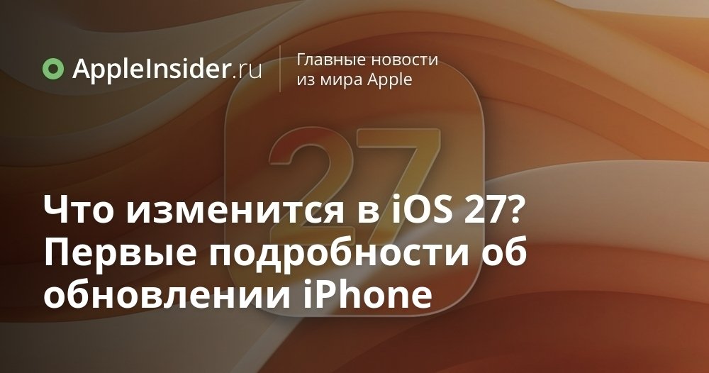 Что изменится в iOS 27? Первые подробности об обновлении iPhone | AppleInsider.ru