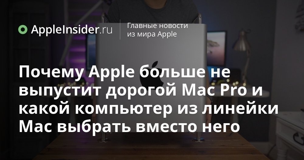 Почему Apple больше не выпустит дорогой Mac Pro и какой компьютер из линейки Mac выбрать вместо ...