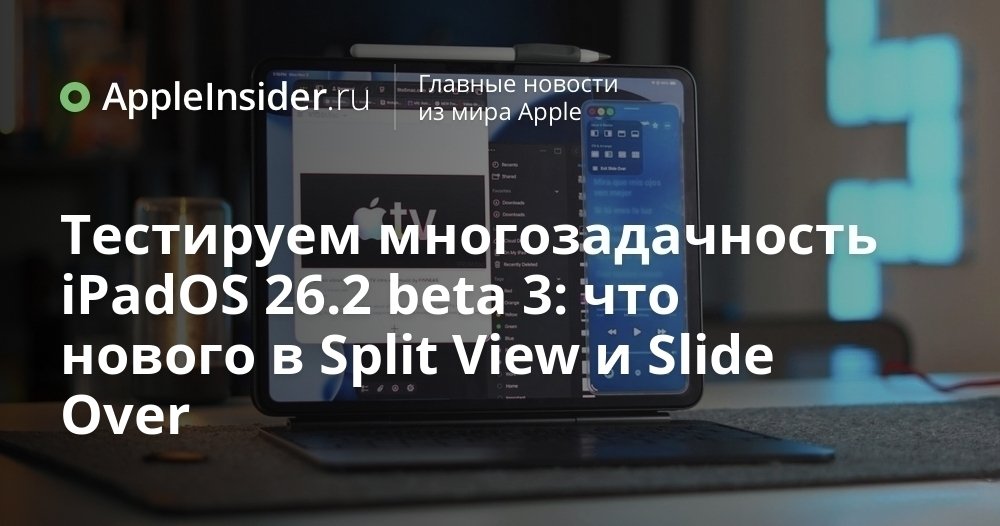Тестируем многозадачность iPadOS 26.2 beta 3: что нового в Split View и Slide Over | AppleInsider.ru