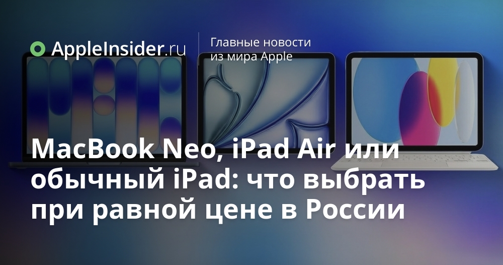 MacBook Neo, iPad Air или обычный iPad: что выбрать при равной цене в ...